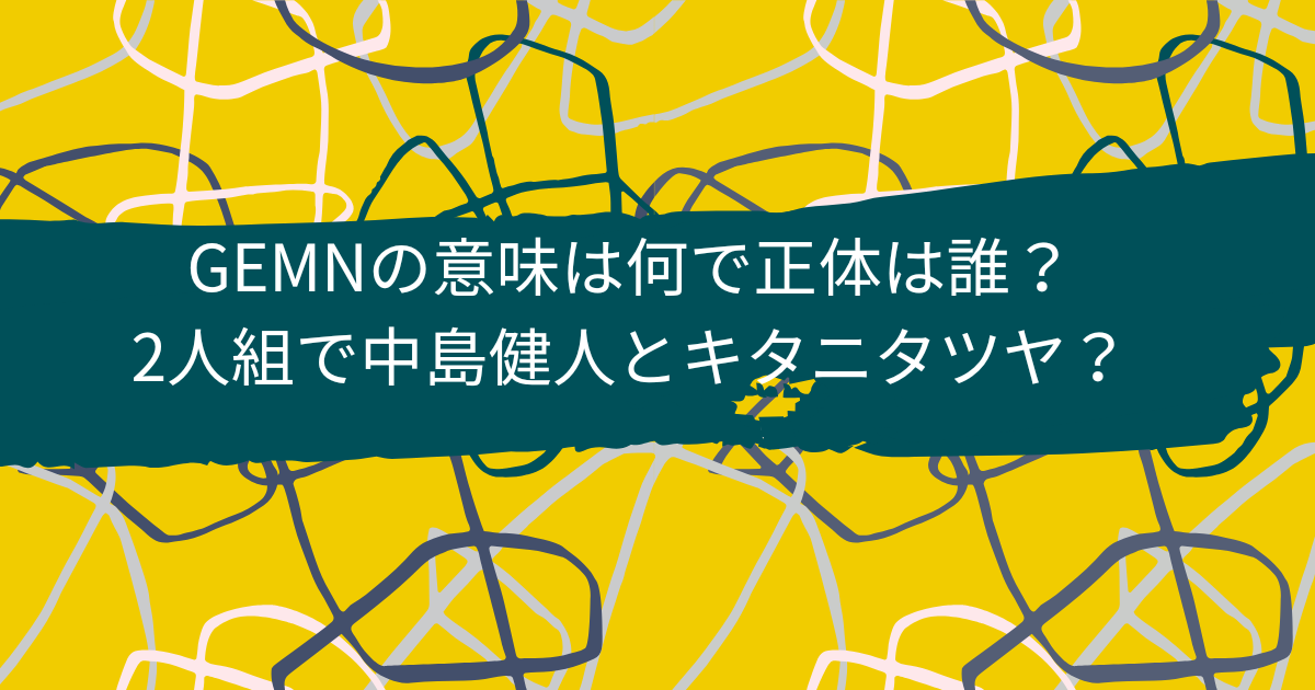 GEMNの意味は何で正体は誰？2人組で中島健人とキタニタツヤ？ | AYAの楽しいを知りたい